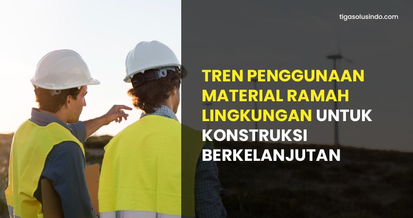 Tren Penggunaan Material Ramah Lingkungan untuk Konstruksi Berkelanjutan
